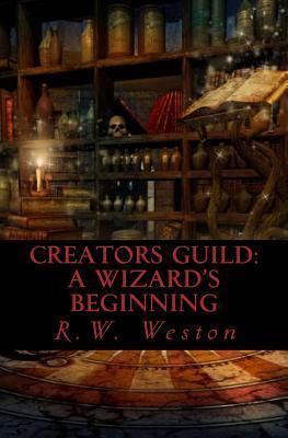 Creators Guild: A Wizard's Beginning by R.W. Weston | Goodreads