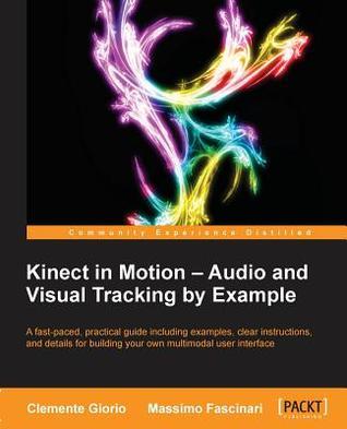 Kinect in Motion: Audio and Visual Tracking by Example: A Fast-Paced, Practical Guide Including ...