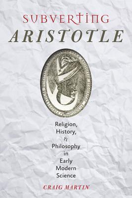 Subverting Aristotle: Religion, History, and Philosophy in Early Modern ...