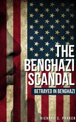 Benghazi Scandal: Betrayed in Benghazi by Richard S. Parker | Goodreads