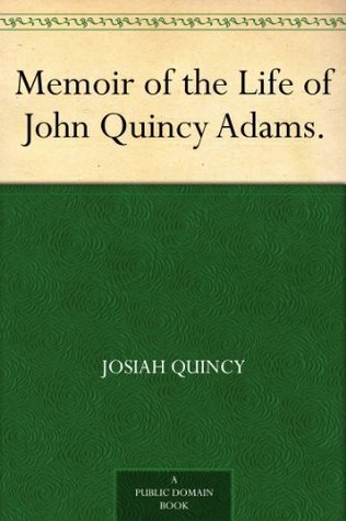 Memoir of the Life of John Quincy Adams. by Josiah Quincy III | Goodreads