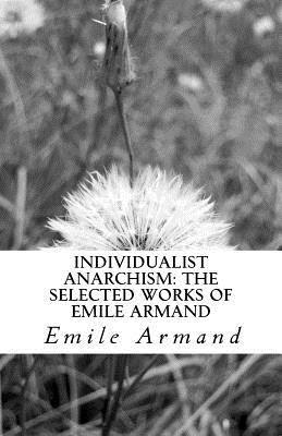Individualist Anarchism: The Selected Works of Emile Armand by Émile ...