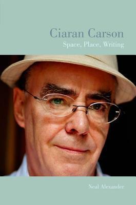 Ciaran Carson: Space, Place, Writing by Neal Alexander | Goodreads