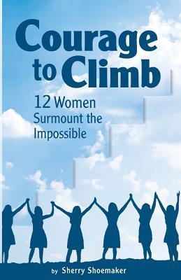 Courage to Climb: 12 Women Surmount the Impossible by Sherry Shoemaker ...