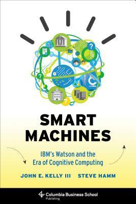 Smart Machines: IBM's Watson and the Era of Cognitive Computing by John E. Kelly III | Goodreads