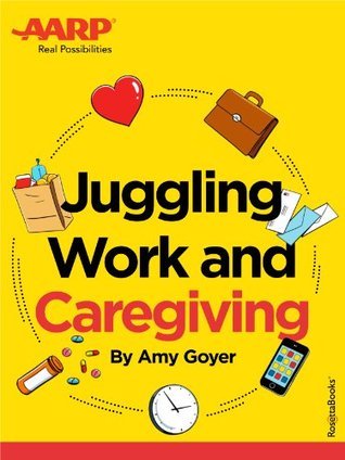 AARP's Juggling Work and Caregiving by Amy Goyer | Goodreads