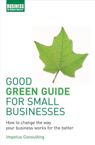 Good Green Guide for Small Businesses: How to Change the Way Your ...
