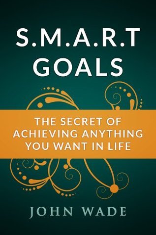 SMART Goals - The Secret of Achieving Anything You Want in Life by John ...