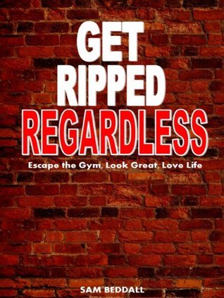 Get Ripped Regardless: Escape the Gym, Look Great, Love Life by Sam ...