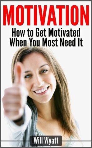 Motivation: How to Get Motivated When You Most Need It by William Wyatt ...
