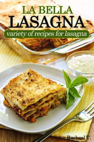LA BELLA LASAGNA - Variety of Recipes For Lasagna by Rachael T. | Goodreads