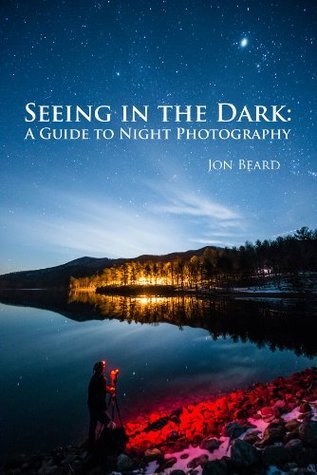 Seeing in the Dark: A Guide to Night Photography by Jon Beard | Goodreads