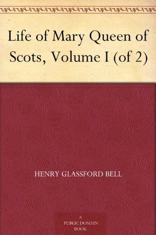 Life of Mary Queen of Scots, Volume I (of 2) by Henry Glassford Bell ...