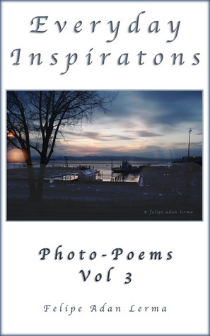 Everyday Inspiration Photo Poems Vol 3 by Felipe Adan Lerma | Goodreads