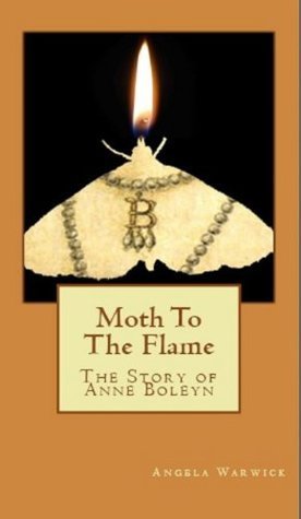 Moth to the Flame: The Story of Anne Boleyn by Angela Warwick | Goodreads