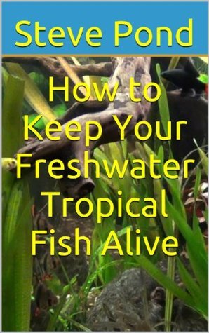 How to Keep Your Freshwater Tropical Fish Alive by Steve Pond | Goodreads