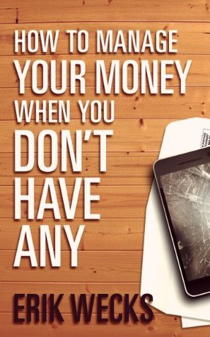 How to Manage Your Money When You Don't Have Any by Erik Wecks | Goodreads