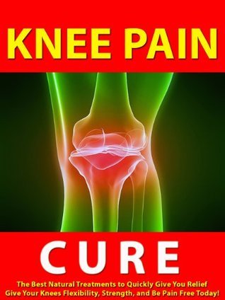 Knee Pain Cure --- The Best Natural Treatments to Quickly Give You ...