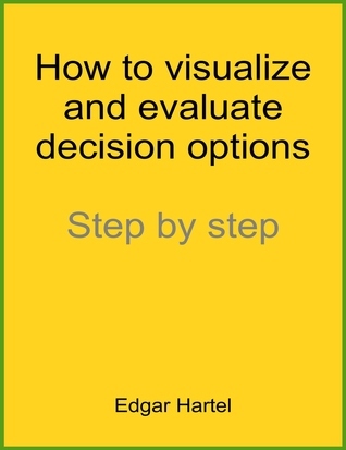 How To Visualize and Evaluate Decision Options: Step by Step by Edgar ...