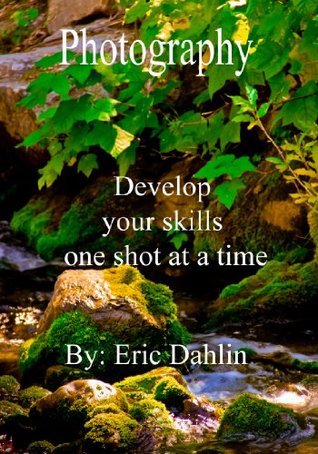 Photography: Develop your skills one shot at a time by Eric Dahlin ...