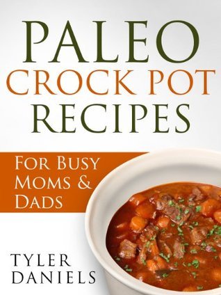 Paleo Crock Pot Recipes: For Busy Moms & Dads by Tyler Daniels | Goodreads