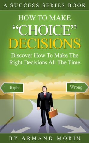 Choice Decisions: How To Make Decisions Correctly All The Time: How To ...