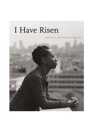 I Have Risen: Essays by Ron Brown Scholars by Various | Goodreads
