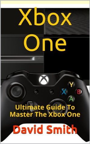 Xbox One: Ultimate Guide To Master The Xbox One by David Smith | Goodreads