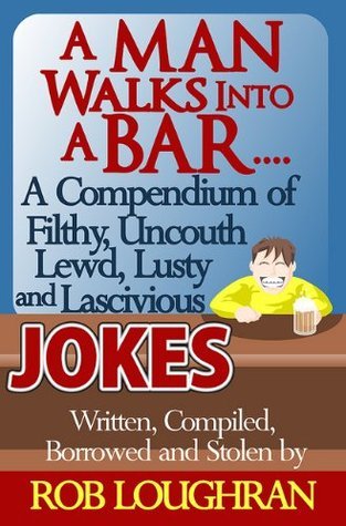 A Man Walks Into a Bar....A Compendium of Filthy, Uncouth, Lewd, Lusty ...