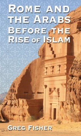 Rome and the Arabs Before the Rise of Islam by Greg Fisher | Goodreads