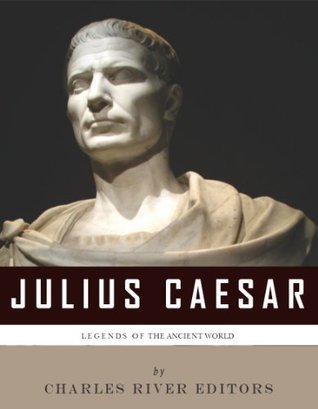 Legends of the Ancient World: The Life and Legacy of Julius Caesar by Charles River Editors ...