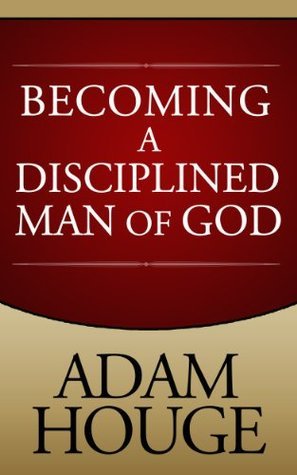 Becoming A Disciplined Man Of God by Adam Houge | Goodreads