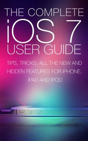 The Complete iOS 7 User Guide: Tips, Tricks and All the New and Hidden ...