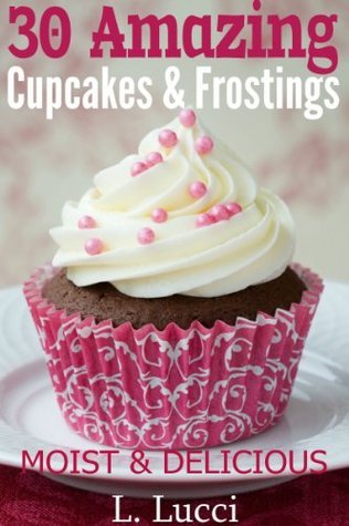 30 Amazing Cupcake & Frosting Recipes by L. Lucci | Goodreads