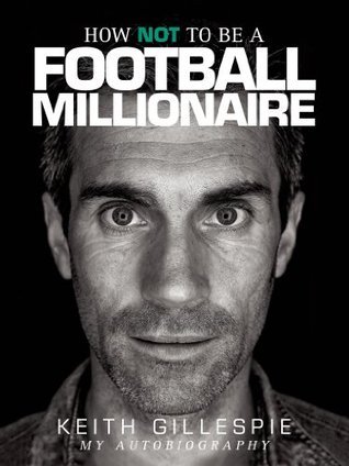 How NOT to be a Football Millionaire - Keith Gillespie My Autobiography ...
