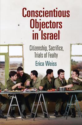 Conscientious Objectors in Israel: Citizenship, Sacrifice, Trials of Fealty by Erica Weiss ...