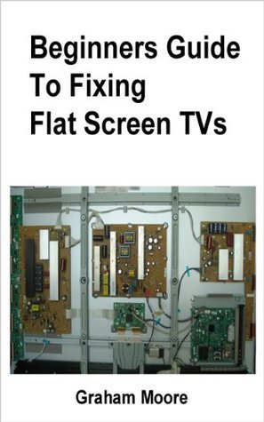 Flat Screen TV Repair: Beginners Guide by Graham Moore | Goodreads