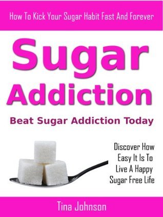 Sugar Addiction - Beat Sugar Addiction Today by Tina Johnson | Goodreads