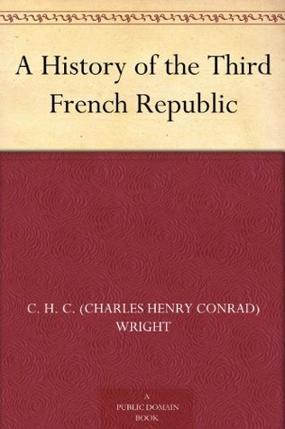 A History of the Third French Republic by Charles Henry Conrad Wright ...