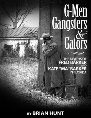 G-Men, Gangsters, and Gators: The FBI flying squad and the deaths of Ma and Fred Barker in ...