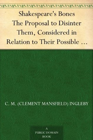 Shakespeare's Bones The Proposal to Disinter Them, Considered in ...