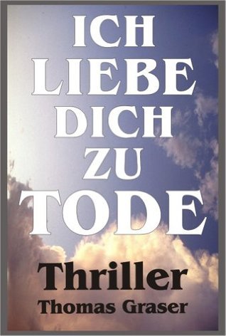 Ich liebe dich zu Tode by Thomas Graser | Goodreads