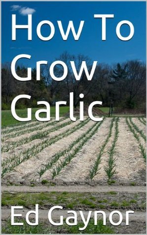 How To Grow Garlic, Growing Garlic Made Easy by Ed Gaynor | Goodreads