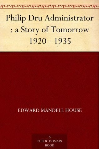 Philip Dru Administrator : a Story of Tomorrow 1920 - 1935 by Edward Mandell House | Goodreads
