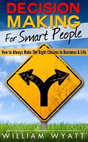 Decision Making For Smart People: How to Always Make The Right Choices ...