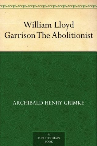 William Lloyd Garrison The Abolitionist by Archibald Henry Grimké ...