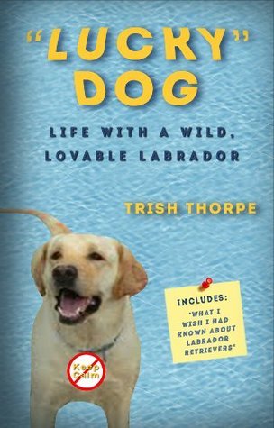 "Lucky" Dog: Life with a Wild, Lovable Labrador by Trish Thorpe | Goodreads