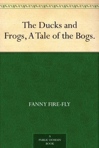 The Ducks and Frogs, A Tale of the Bogs. by FANNY FIRE-FLY | Goodreads