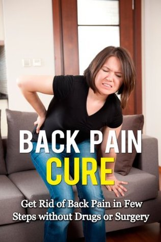 Back Pain Cure: Get Rid of Back Pain in Few Steps without Drugs or ...