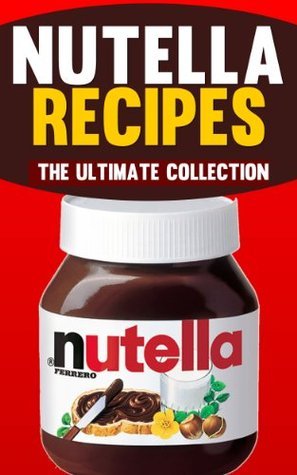 Nutella Recipes: The Ultimate Collection of Over 50 Recipes by Jonathan ...